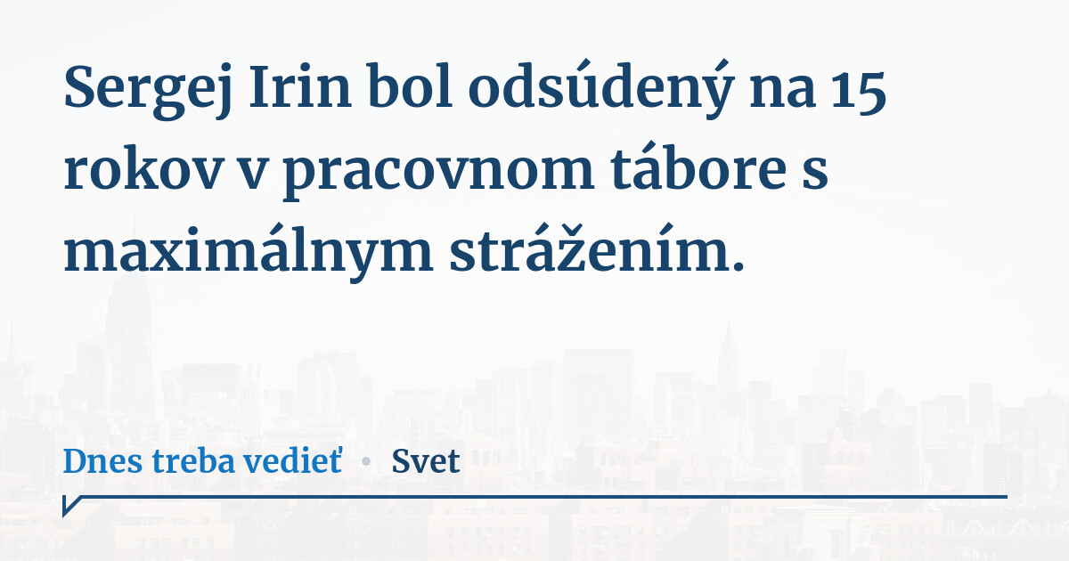 Sergej Irin bol odsúdený na 15 rokov v pracovnom tábore s maximálnym ...